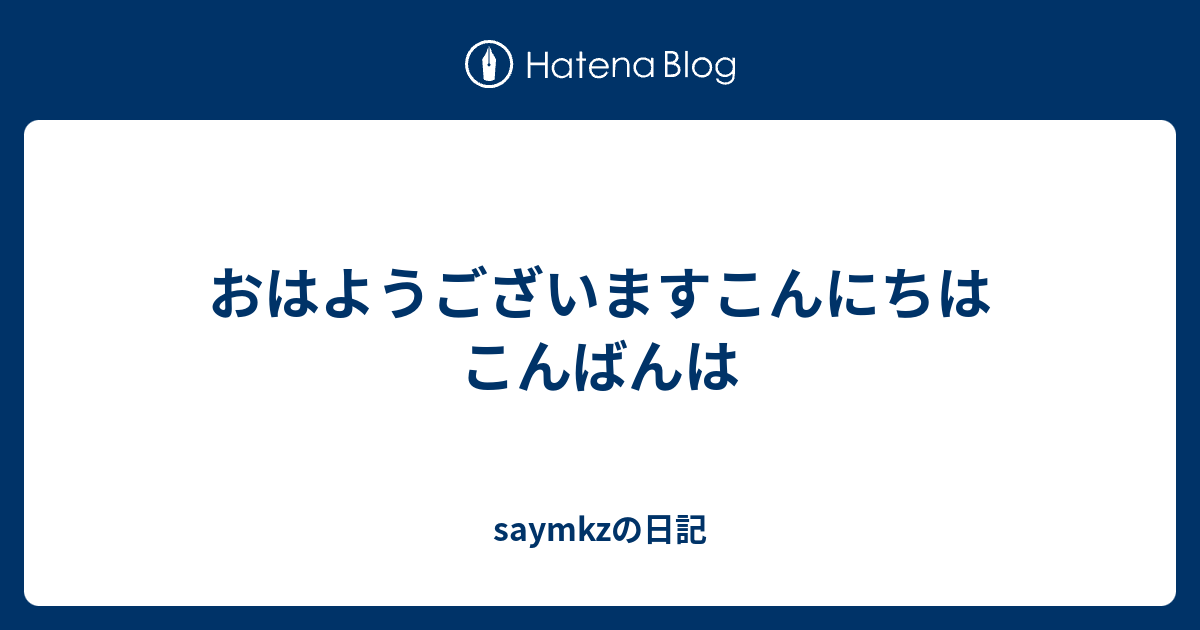 おはようございますこんにちはこんばんは Saymkzの日記 