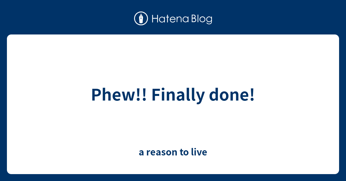 Phew!! Finally done! - a reason to live