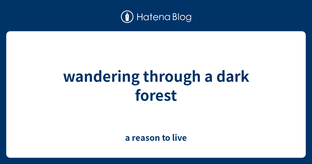 wandering through a dark forest - a reason to live