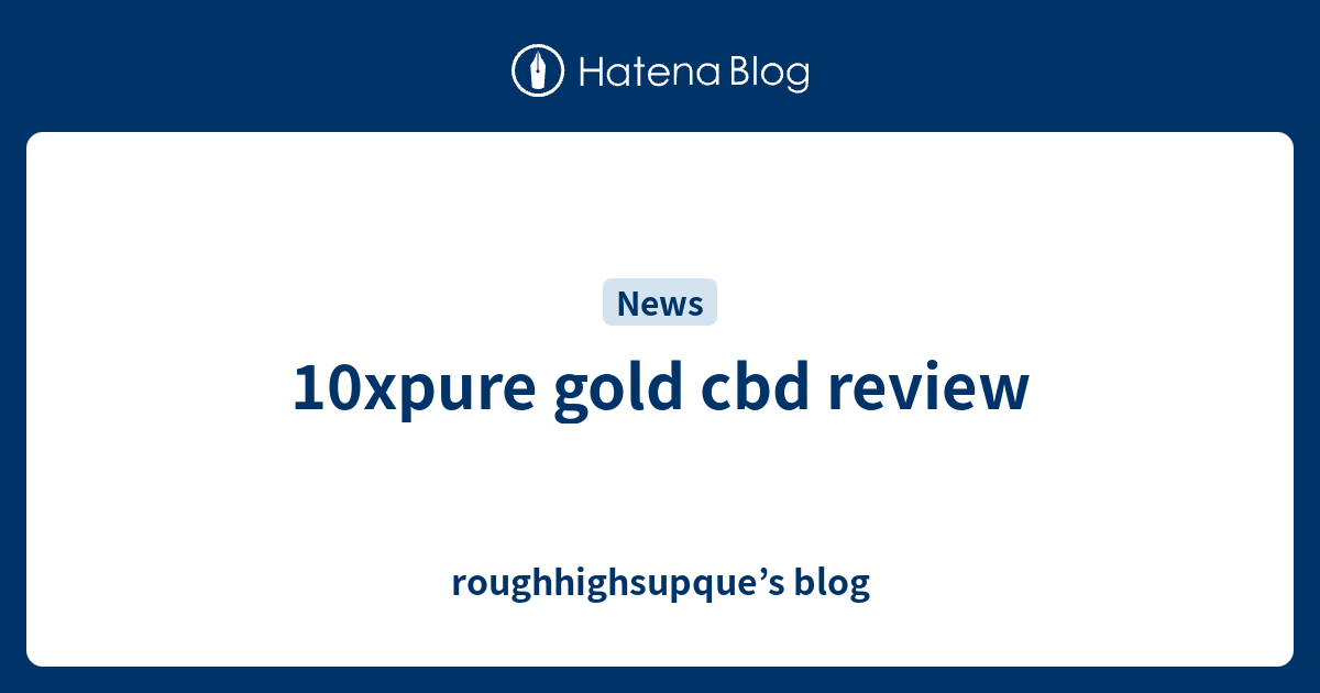 10xpure gold cbd review - roughhighsupque’s blog