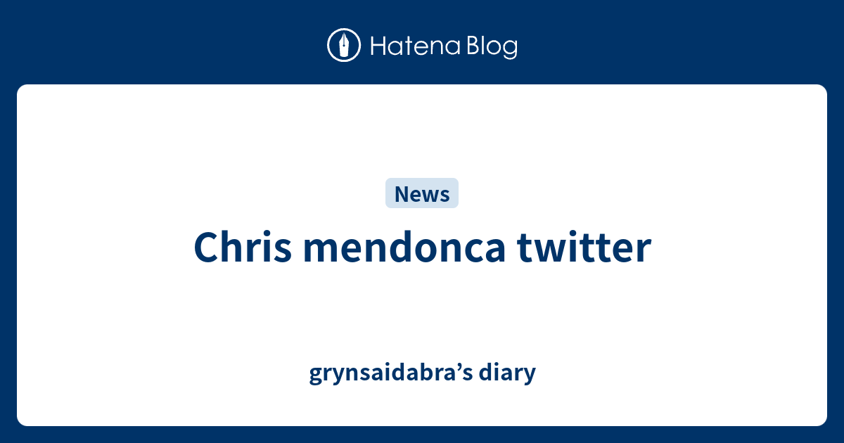 Chris mendonca twitter - grynsaidabra’s diary