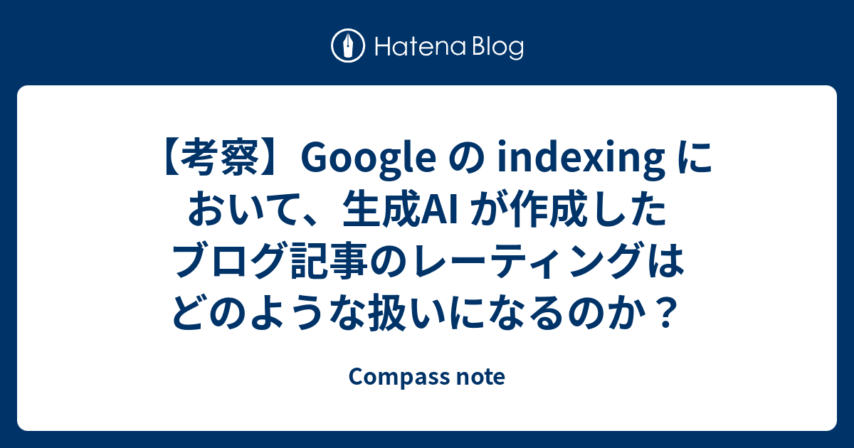 【考察】Google の indexing において、生成AI が作成したブログ記事のレーティングはどのような扱いになるのか？ - Compass note
