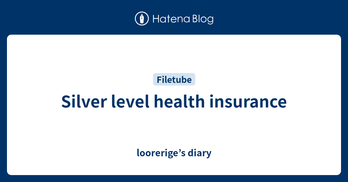 Silver level health insurance - loorerige’s diary