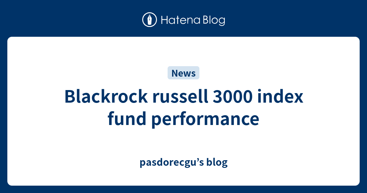 Blackrock russell 3000 index fund performance - pasdorecgu’s blog
