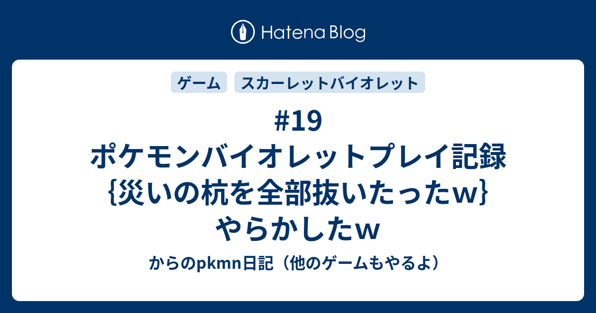 #19 ポケモンバイオレットプレイ記録｛災いの杭を全部抜いたったw｝やらかしたw - からのpkmn日記（他のゲームもやるよ）