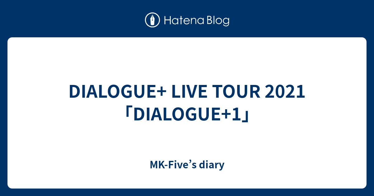 DIALOGUE+ LIVE TOUR 2021 「DIALOGUE+1」 - MK-Five’s diary