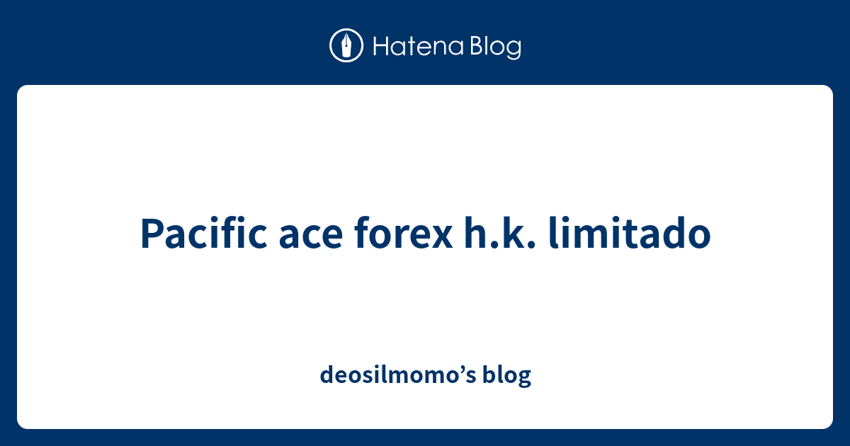 Pacific ace forex h.k. limitado - deosilmomo’s blog