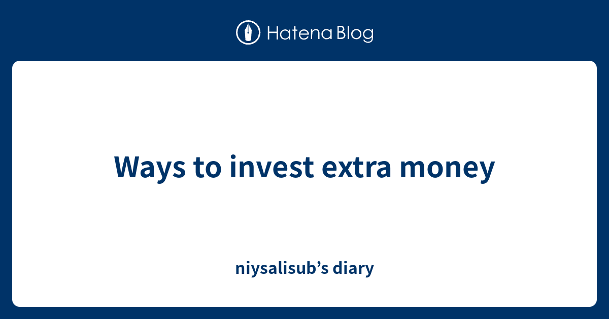 Ways to invest extra money - niysalisub’s diary