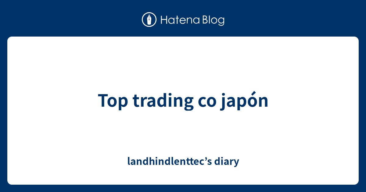 Top trading co japón - landhindlenttec’s diary