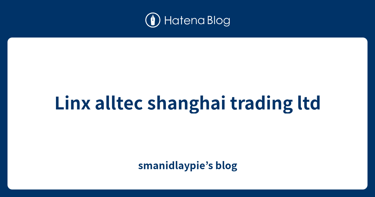 Linx alltec shanghai trading ltd - smanidlaypie’s blog