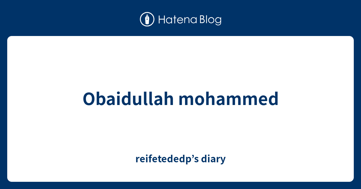 Obaidullah mohammed - reifetededp’s diary