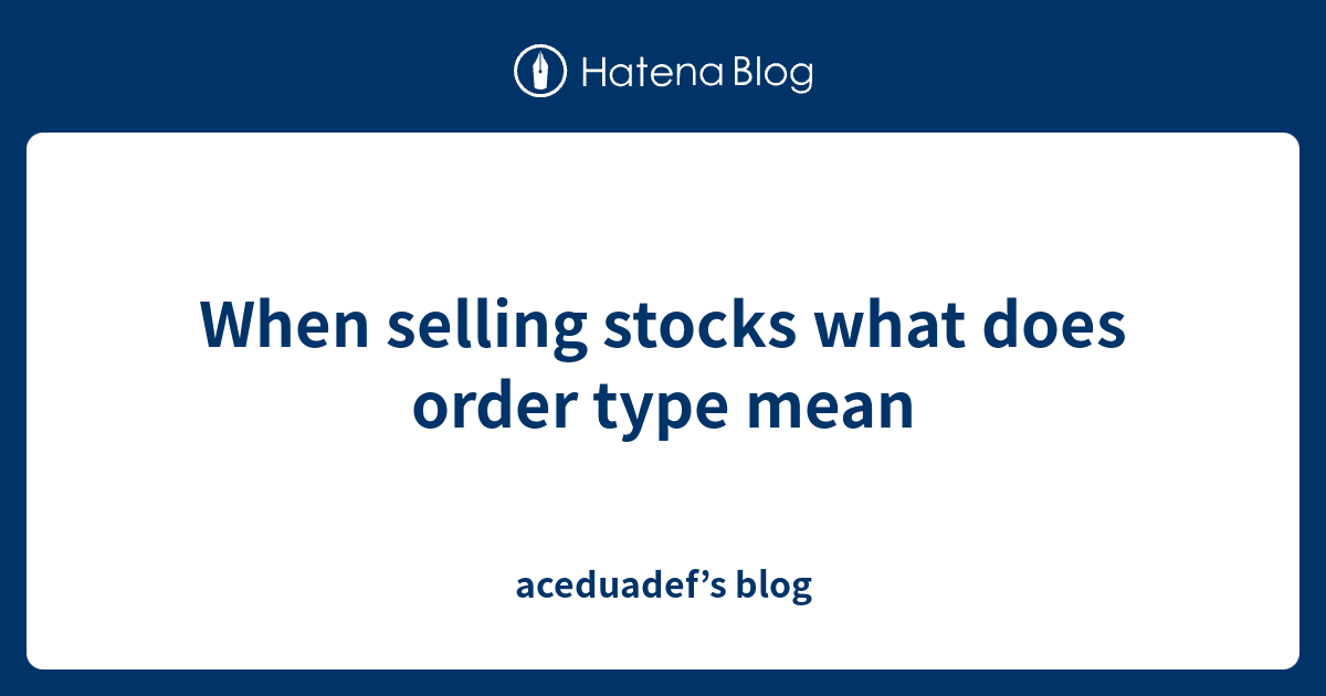 When selling stocks what does order type mean - aceduadef’s blog