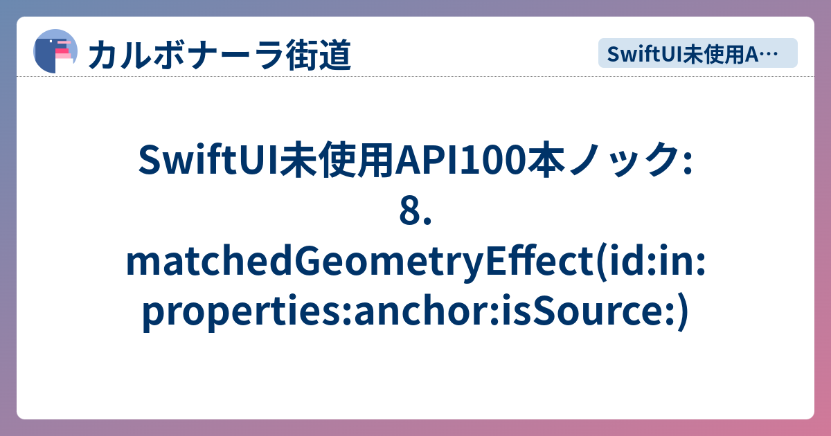SwiftUI未使用API100本ノック: 8. matchedGeometryEffect(id:in:properties:anchor:isSource:) - カルボナーラ街道