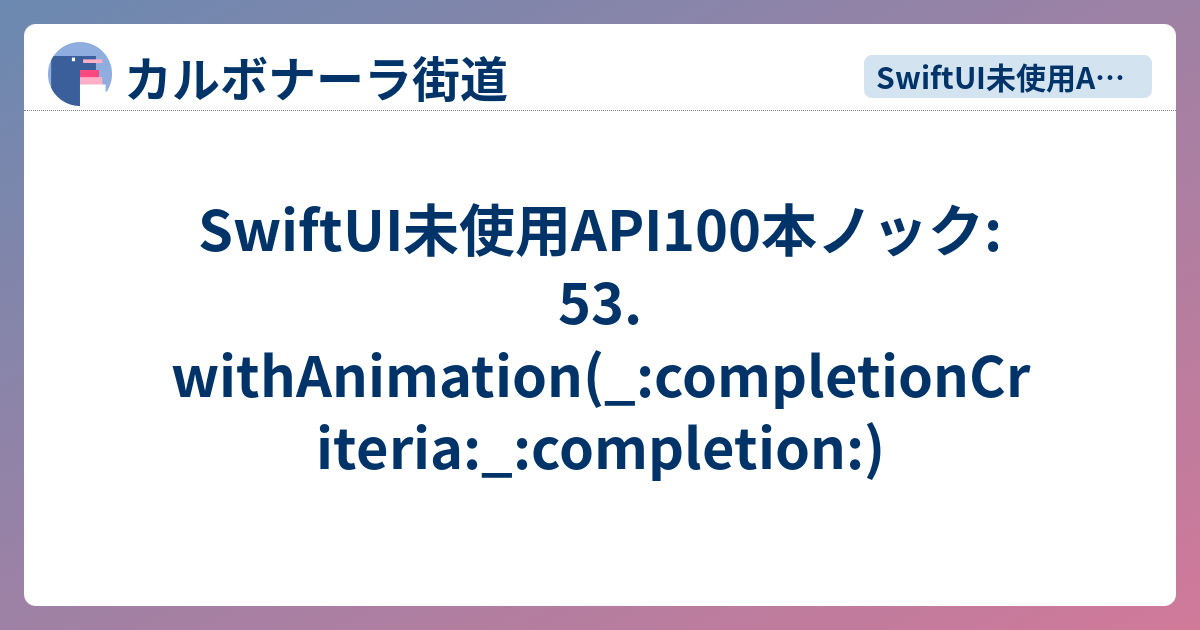 SwiftUI未使用API100本ノック: 53. withAnimation(_:completionCriteria:_:completion:) - カルボナーラ街道