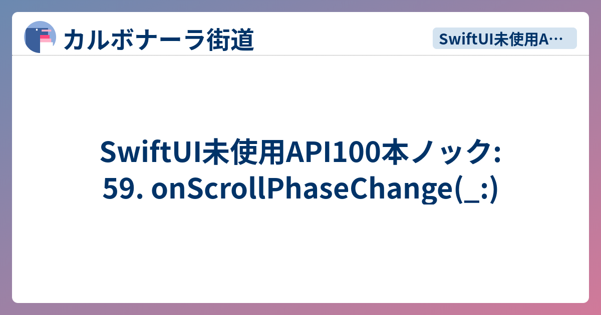 SwiftUI未使用API100本ノック: 59. onScrollPhaseChange(_:) - カルボナーラ街道