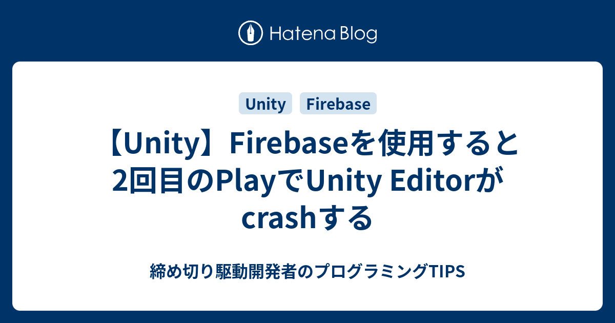 【Unity】Firebaseを使用すると2回目のPlayでUnity Editorがcrashする - 締め切り駆動開発者のプログラミングTIPS