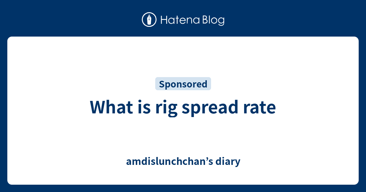 What is rig spread rate - amdislunchchan’s diary