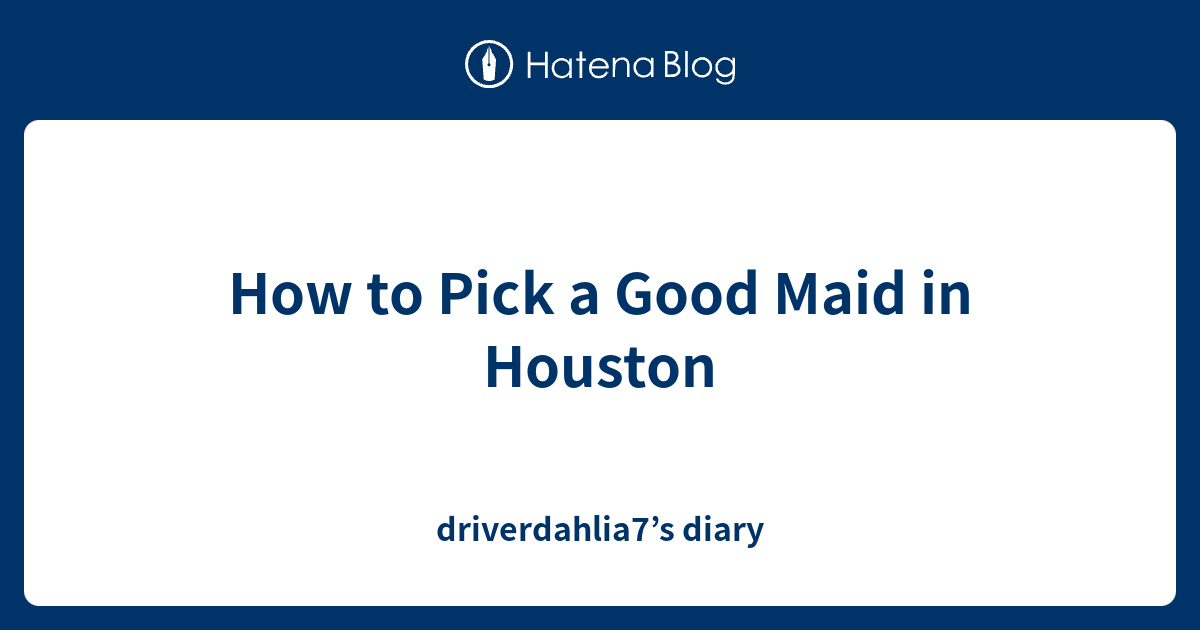 How to Pick a Good Maid in Houston - driverdahlia7’s diary
