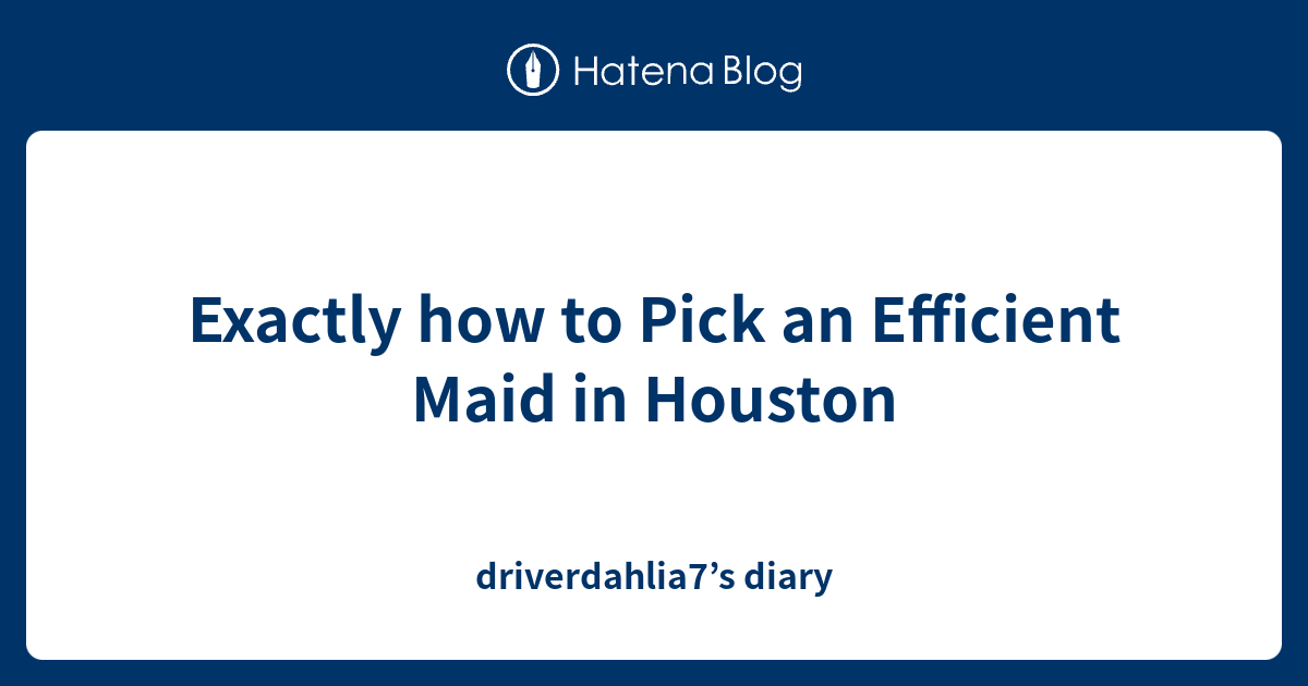 Exactly how to Pick an Efficient Maid in Houston - driverdahlia7’s diary
