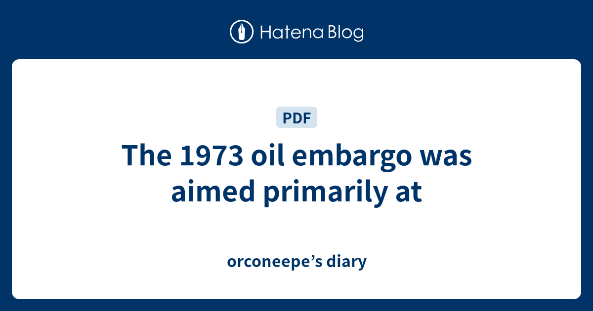 The 1973 oil embargo was aimed primarily at - orconeepe’s diary