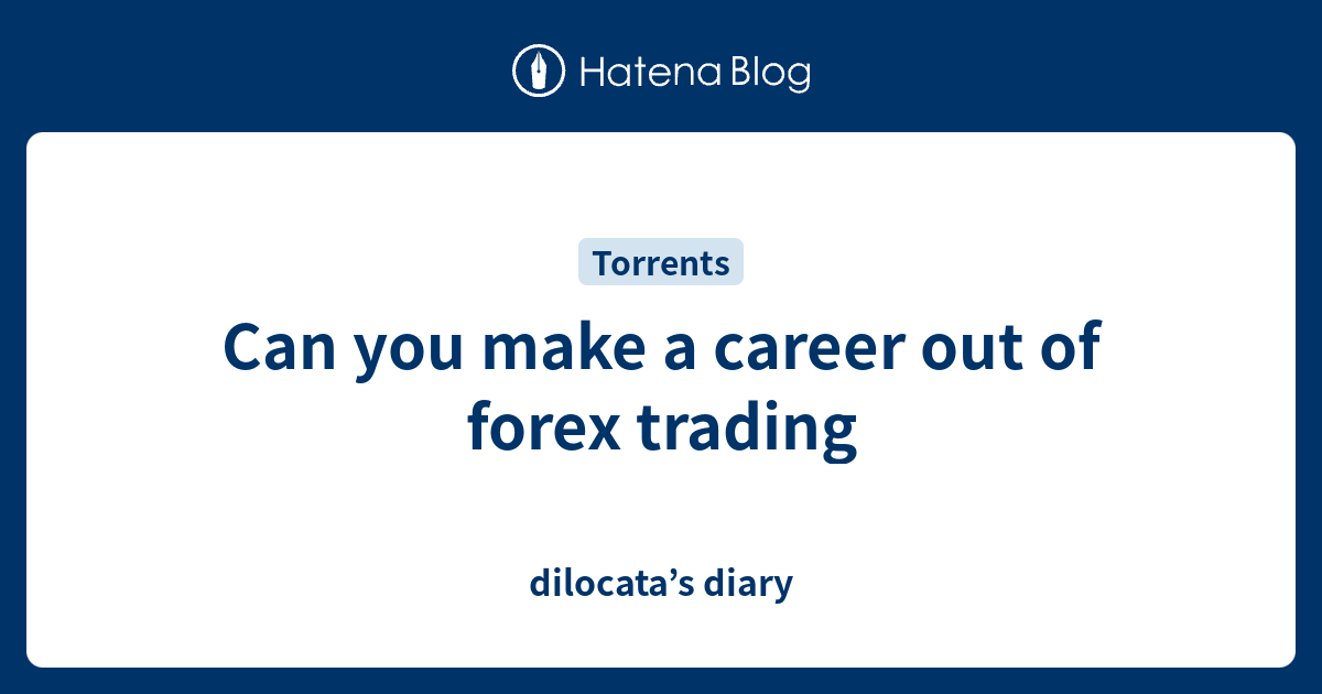 Can you make a career out of forex trading - dilocata’s diary
