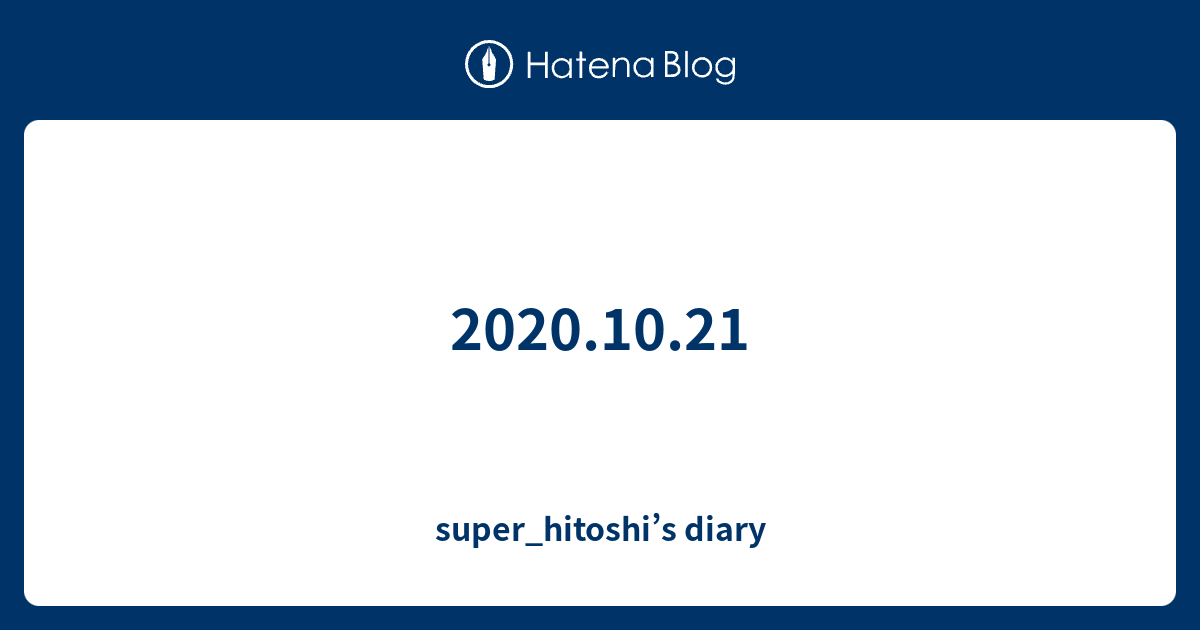 2020.10.21 - super_hitoshi’s diary