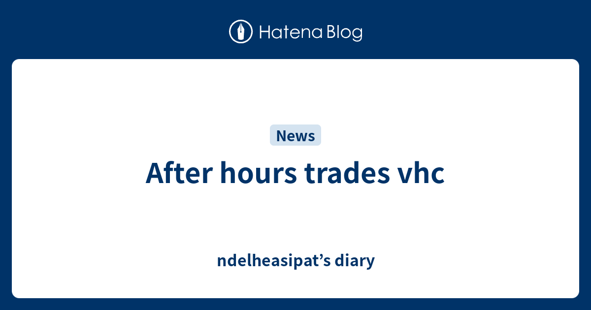 After hours trades vhc - ndelheasipat’s diary