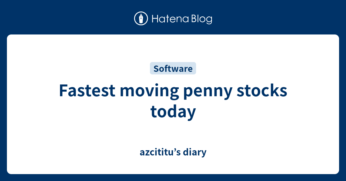 Fastest moving penny stocks today - azcititu’s diary