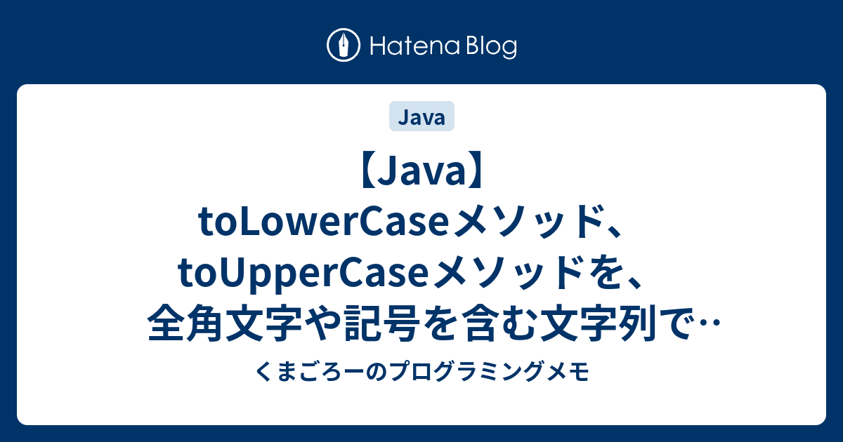 【Java】toLowerCaseメソッド、toUpperCaseメソッドを、全角文字や記号を含む文字列で実行したらどうなるのか？ - くまごろーのプログラミングメモ