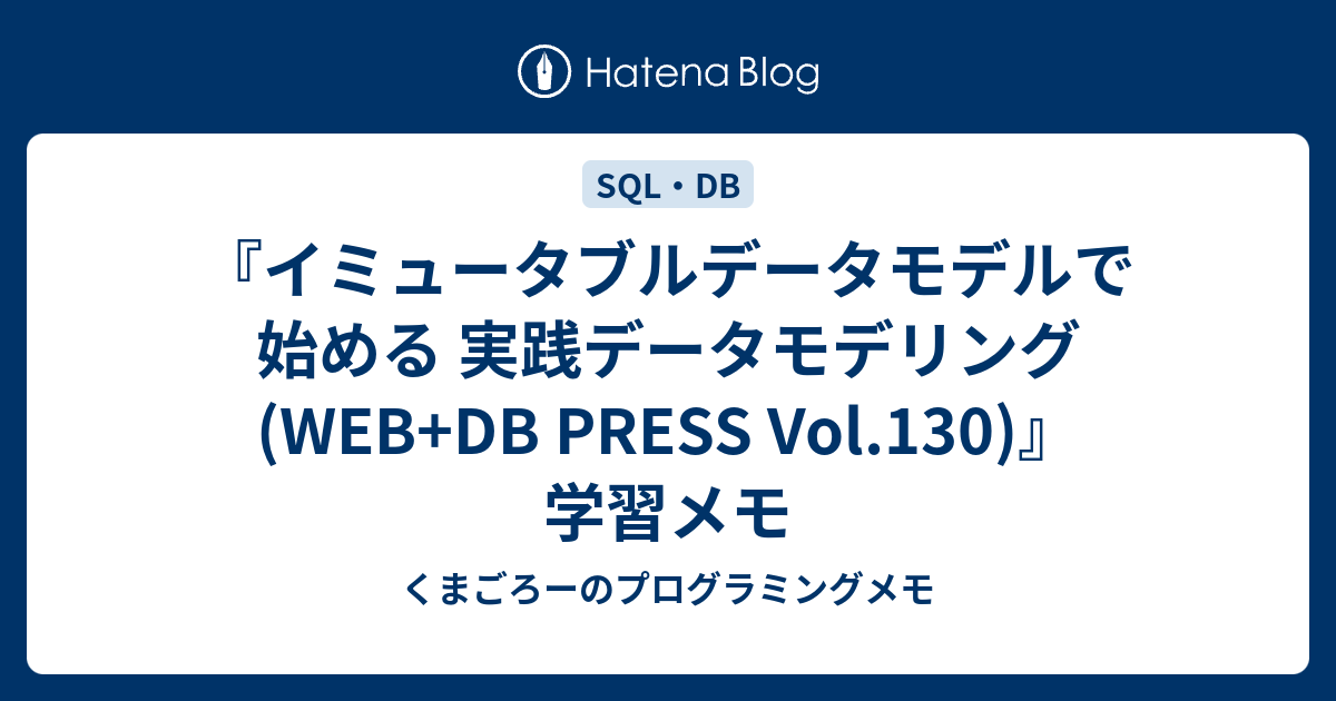 『イミュータブルデータモデルで始める 実践データモデリング(WEB+DB PRESS Vol.130)』学習メモ - くまごろーのプログラミングメモ