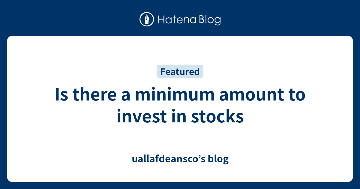 Is there a minimum amount to invest in stocks - uallafdeansco’s blog