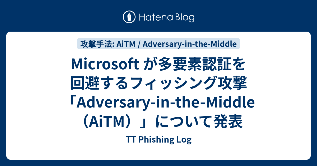 Microsoft が多要素認証を回避するフィッシング攻撃 「Adversary-in-the-Middle（AiTM）」について発表 - TT Phishing Log