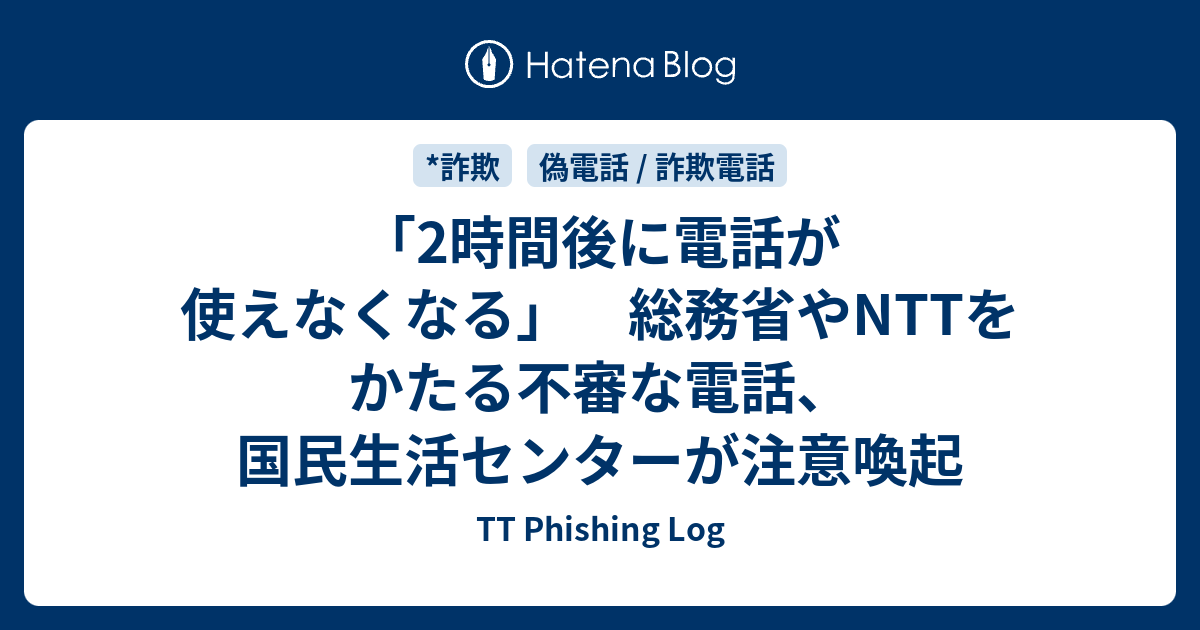 「2時間後に電話が使えなくなる」 総務省やNTTをかたる不審な電話、国民生活センターが注意喚起 - TT Phishing Log