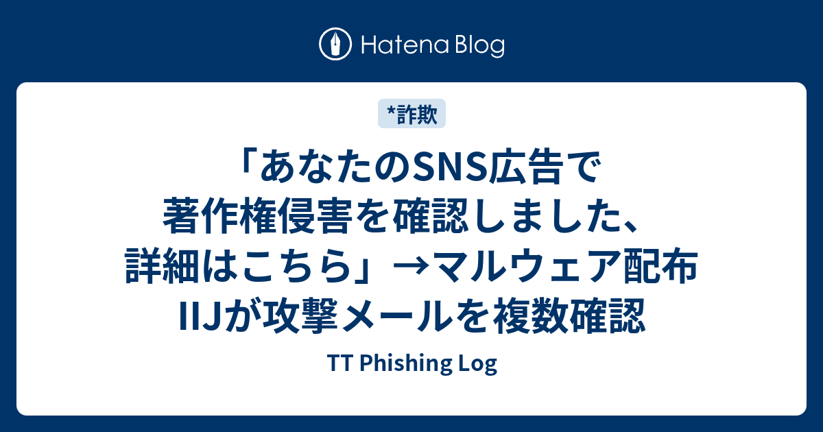 「あなたのSNS広告で著作権侵害を確認しました、詳細はこちら」→マルウェア配布 IIJが攻撃メールを複数確認 - TT Phishing Log