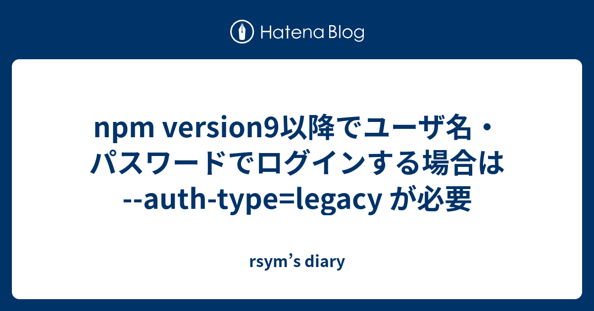 npm version9以降でユーザ名・パスワードでログインする場合は --auth-type=legacy が必要 - rsym’s diary
