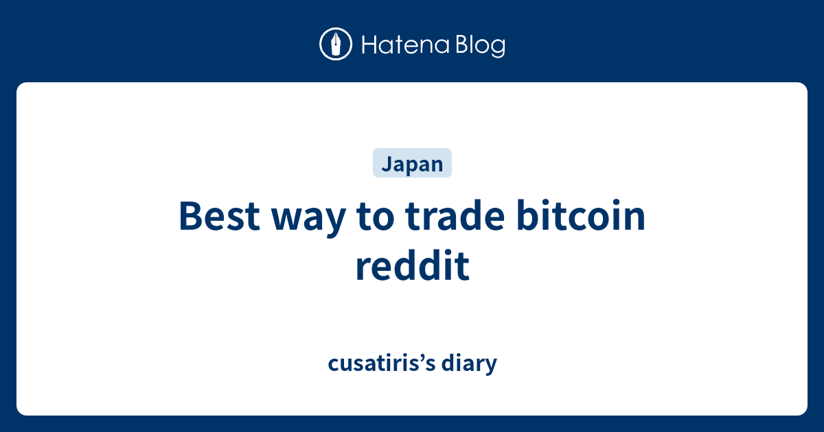 Best way to trade bitcoin reddit - cusatiris’s diary