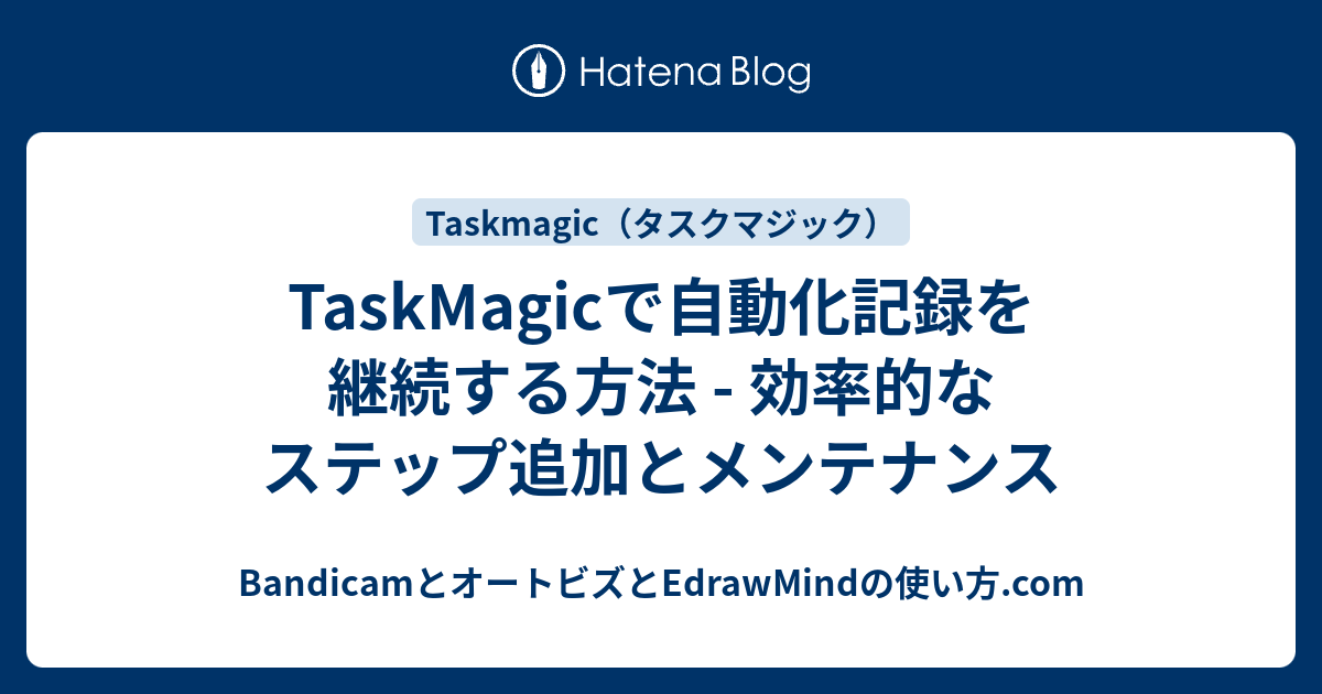 TaskMagicで自動化記録を継続する方法 - 効率的なステップ追加とメンテナンス - BandicamとオートビズとEdrawMindの ...