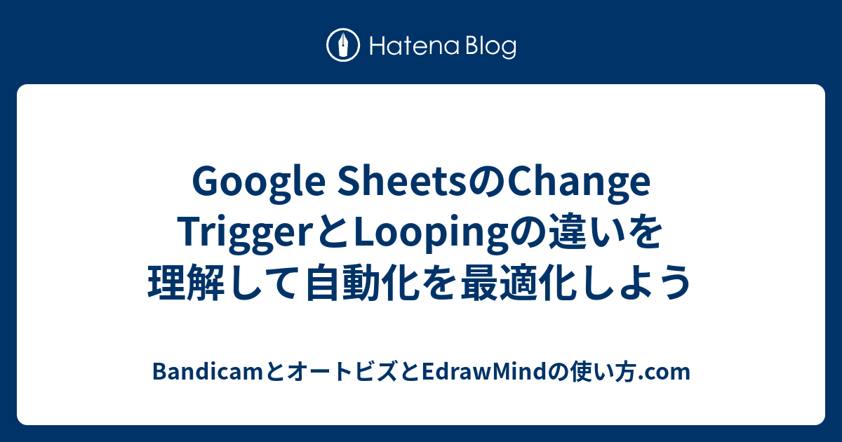 Google SheetsのChange TriggerとLoopingの違いを理解して自動化を最適化しよう - BandicamとオートビズとEdrawMindの使い方.com