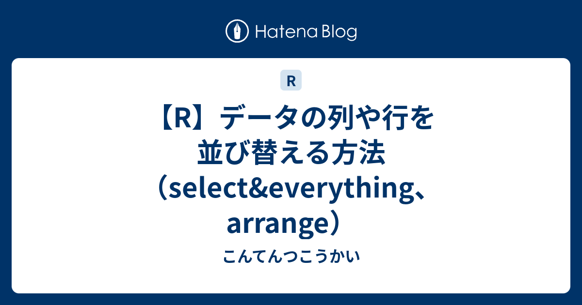 【R】データの列や行を並び替える方法（select&everything、arrange） - こんてんつこうかい