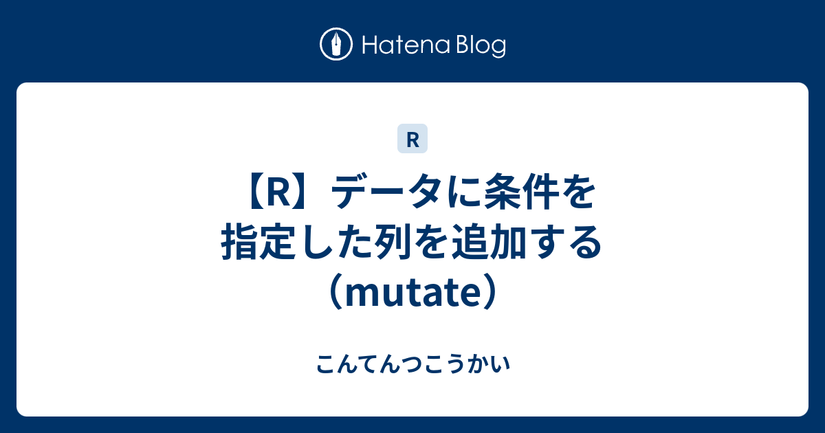 【R】データに条件を指定した列を追加する（mutate） - こんてんつこうかい