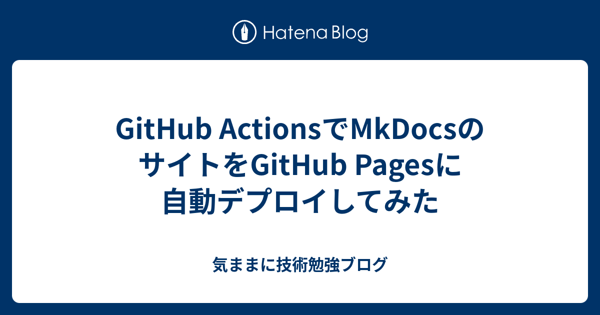 GitHub ActionsでMkDocsのサイトをGitHub Pagesに自動デプロイしてみた - 気ままに技術勉強ブログ