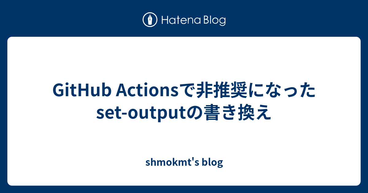 GitHub Actionsで非推奨になったset-outputの書き換え - shmokmt's blog