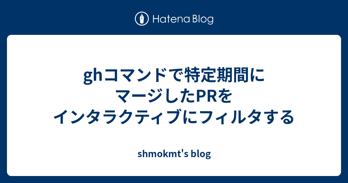 ghコマンドで特定期間にマージしたPRをインタラクティブにフィルタする - shmokmt's blog