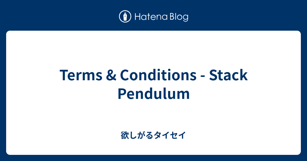 Terms & Conditions - Stack Pendulum - 欲しがるタイセイ