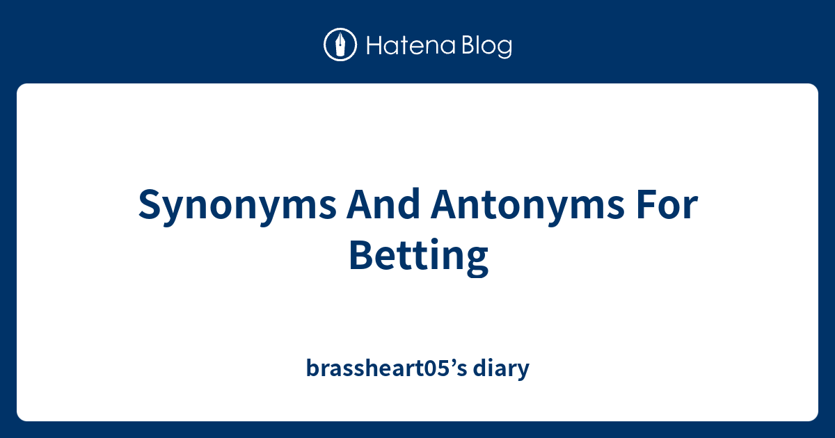 Synonyms And Antonyms For Betting - brassheart05’s diary