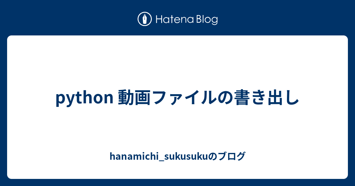 python 動画ファイルの書き出し - hanamichi_sukusukuのブログ