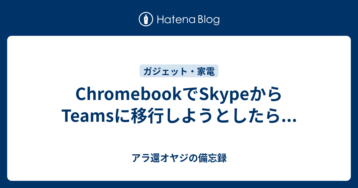 ChromebookでSkypeからTeamsに移行しようとしたら... - アラ還オヤジの備忘録