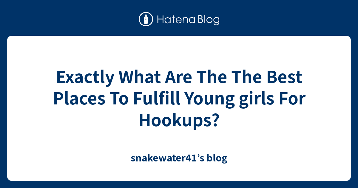 Exactly What Are The The Best Places To Fulfill Young girls For Hookups ...