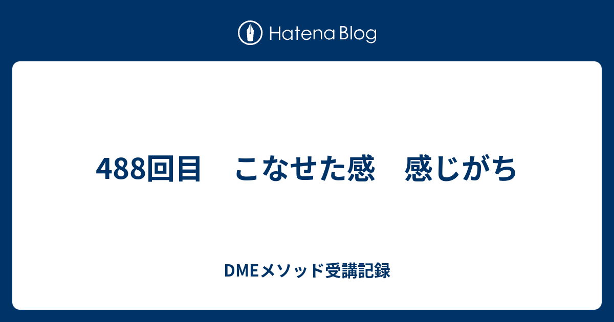 488回目 こなせた感 感じがち - DMEメソッド受講記録
