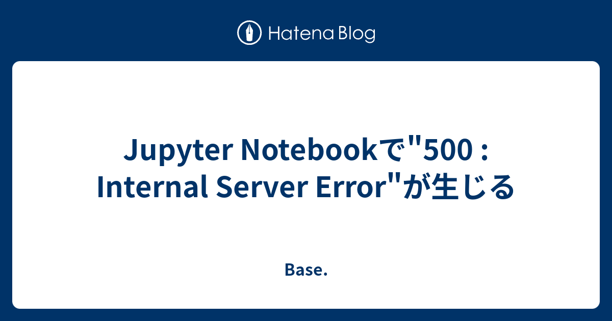 Jupyter Notebookで"500 : Internal Server Error"が生じる - Base.